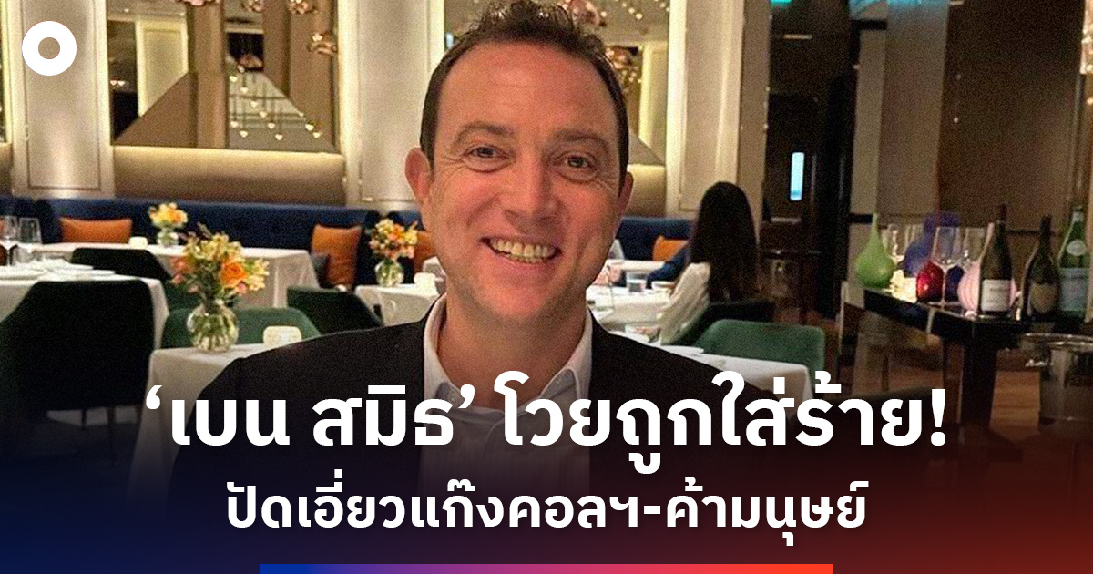 ‘เบน สมิธ’ โวยถูกใส่ร้ายทำลายชื่อเสียง! ปัดเอี่ยวแก๊งคอลเซ็นเตอร์-ค้า ...