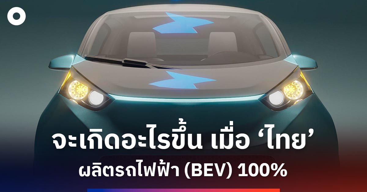 จะเกิดอะไรขึ้น เมื่อ ‘ไทย’ ผลิตรถไฟฟ้า (BEV) 100 %