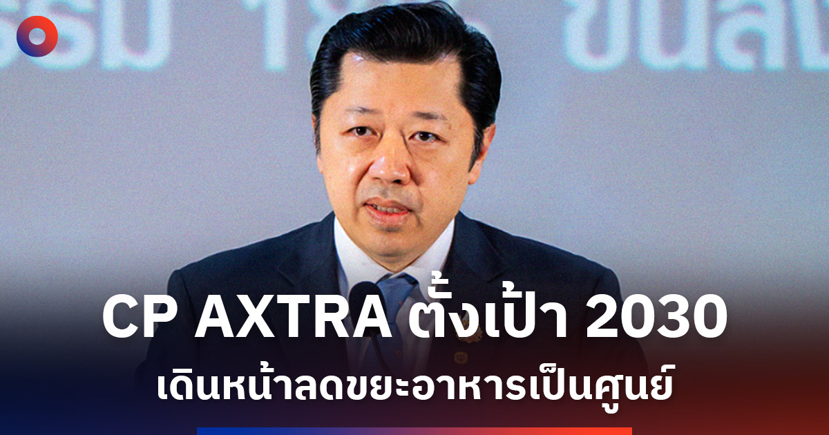 CP AXTRA ตั้งเป้าลด ‘Food Waste’ เป็นศูนย์ภายในปี 2030 เดินหน้าสร้างเศรษฐกิจหมุนเวียนจากขยะอาหาร