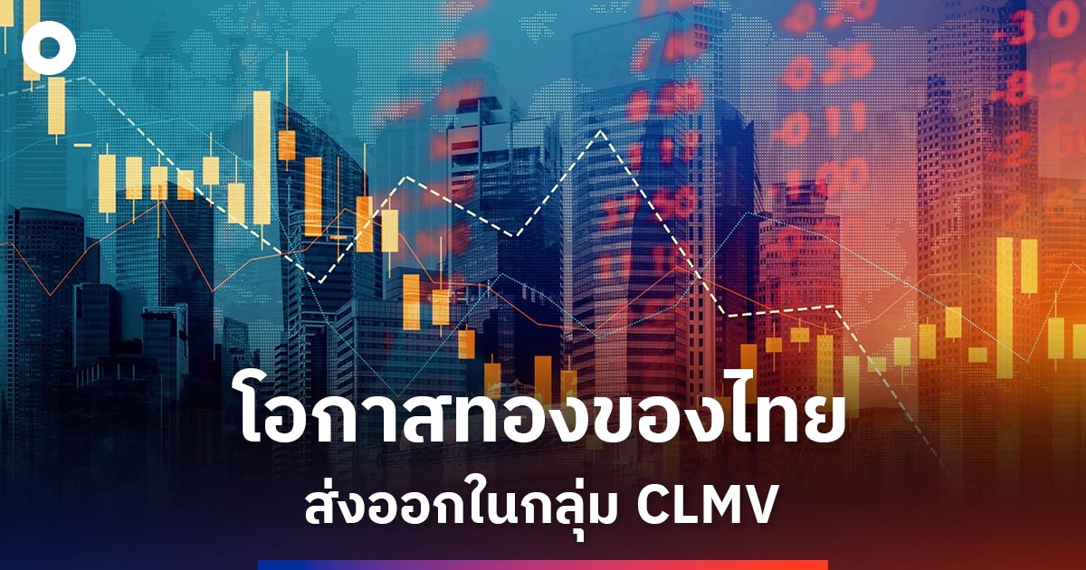 โอกาสทองของไทยกับการส่งออกในกลุ่ม CLMV