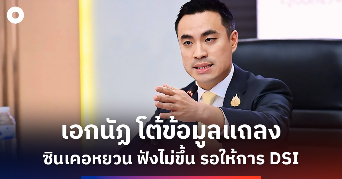 เอกนัฏ โต้ข้อมูลแถลง ซินเคอหยวน ‘ฟังไม่ขึ้น’ รอให้การ DSI