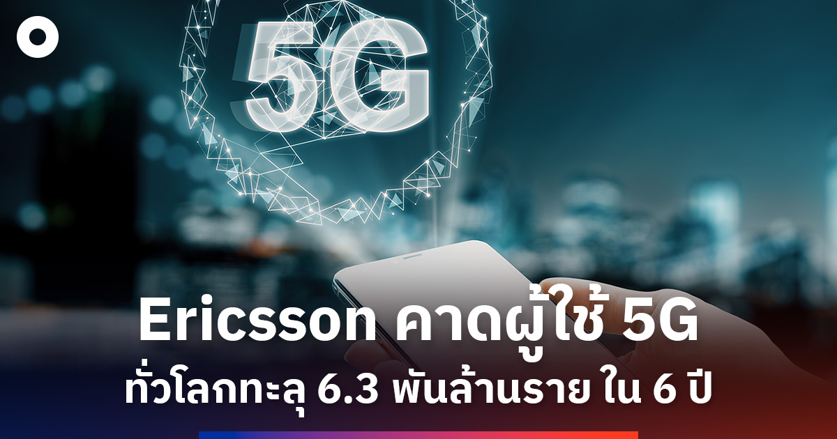 Ericsson คาดผู้ใช้ 5G ทั่วโลกทะลุ 6.3 พันล้านรายใน 6 ปี