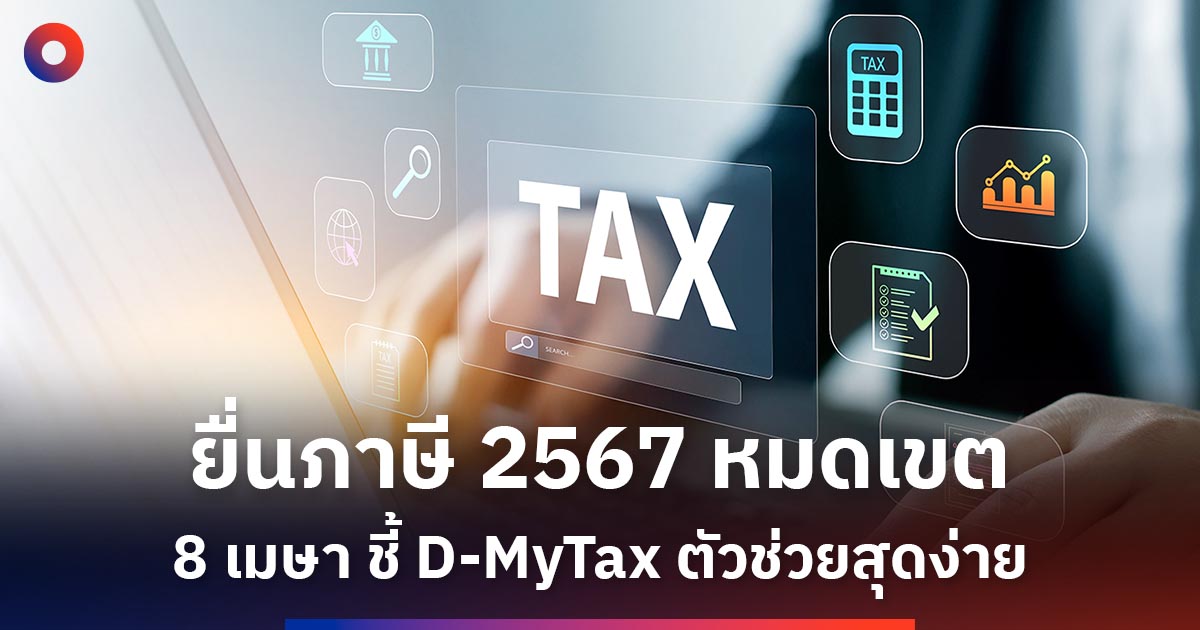D-MyTax ระบบยื่นภาษีสุดง่าย ย้ำปี 67 ยื่น 8 เม.ย.วันสุดท้าย