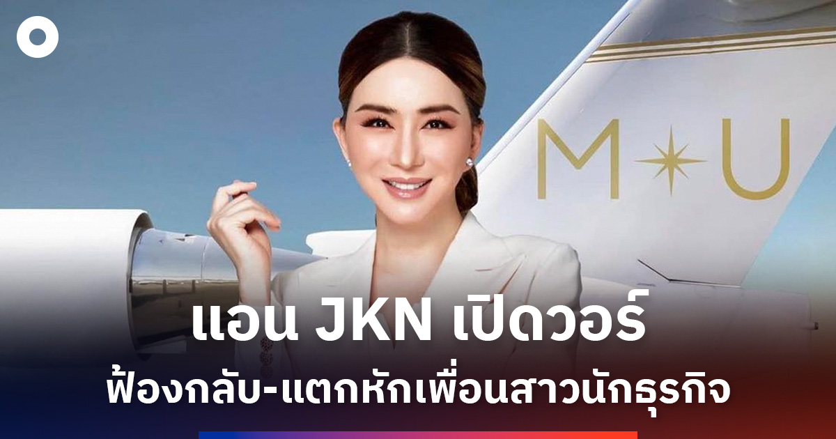 แอน JKN เปิดวอร์ ฟ้องกลับ-แตกหักเพื่อนสาวนักธุรกิจ