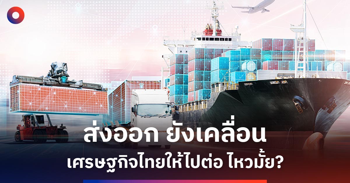 ส่งออก ยังเคลื่อนเศรษฐกิจไทยให้ไปต่อ ไหวมั้ย?