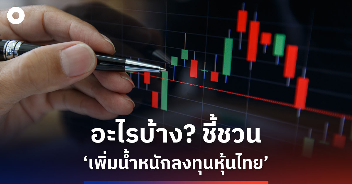 อะไรบ้าง? ชี้ชวน ‘เพิ่มน้ำหนักลงทุนหุ้นไทย’