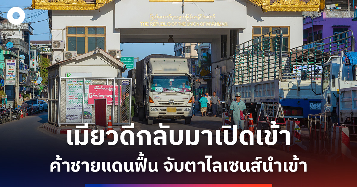 เปิดด่านเมียวดี หนุนค้าชายแดนฟื้น จับตา Import License เมียนมา
