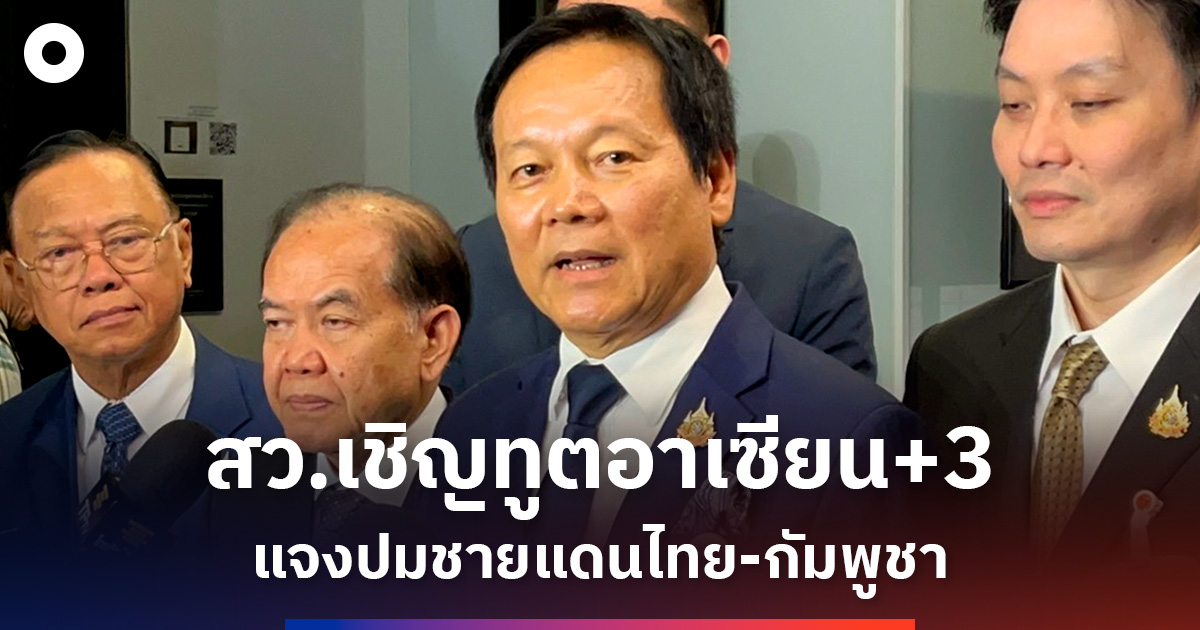 ‘กมธ.วุฒิสภา’ เชิญทูตอาเซียน+3 กางหลักฐานแจงข้อเท็จจริง ‘ชายแดนไทย-กัมพูชา’